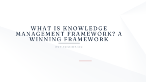 What is Knowledge Management Framework? A Winning Framework