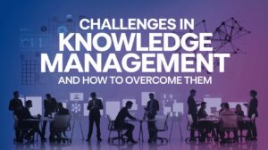 Challenges in Knowledge Management and How to Overcome Them
