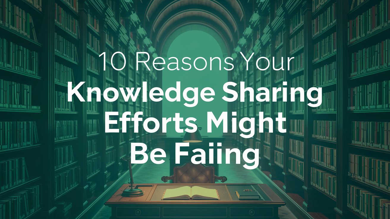 10 Reasons Your Knowledge Sharing Efforts Might Be Failing